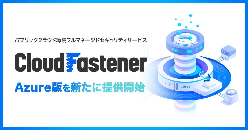 サイバーセキュリティクラウドの『CloudFastener』、Azure環境に対応した「CloudFastener Azure版」を新たに提供開始 〜AWSに続きAzureのセキュリティまで ...